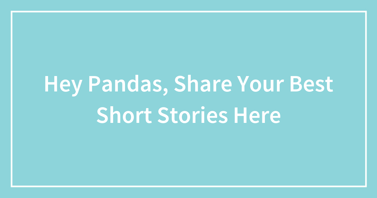 Hey Pandas, Share Your Best Short Stories Here | Bored Panda