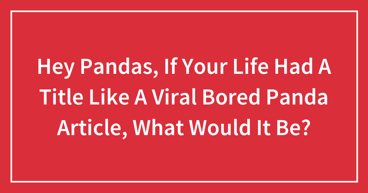 Hey Pandas, If Your Life Had A Title Like A Viral Bored Panda Article ...