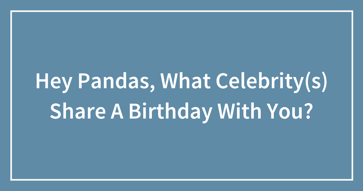 Hey Pandas, What Celebrity(s) Share A Birthday With You? | Bored Panda
